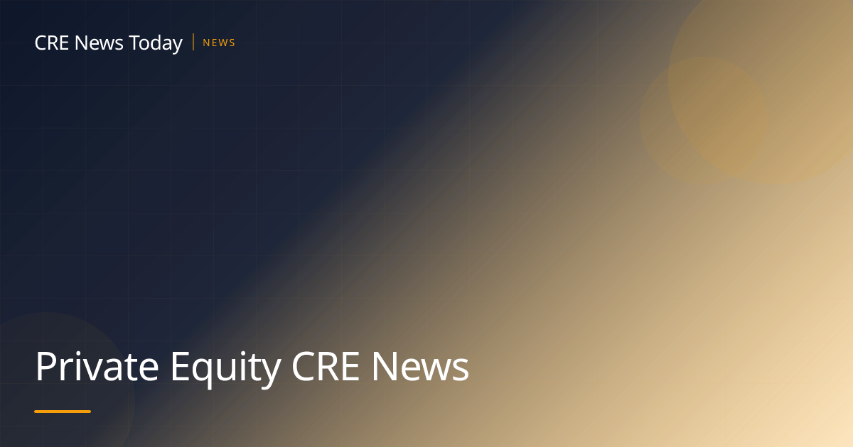 Private Equity Commercial Real Estate News & Analysis | CRE News Today